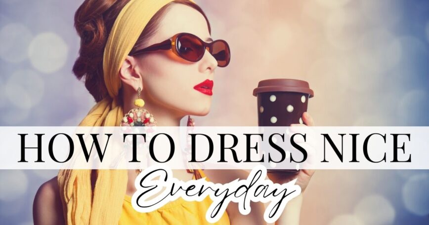 How To Dress Nice Everyday: 7 Seriously-Good Tips